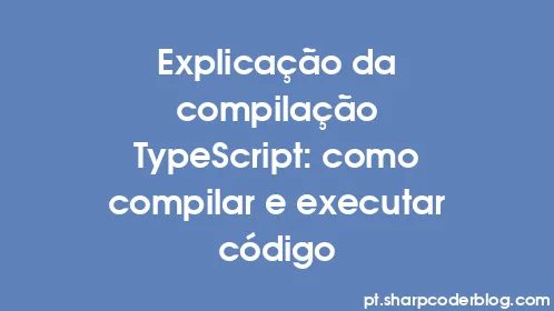 Explicação da compilação TypeScript: como compilar e executar código - Thumbnail