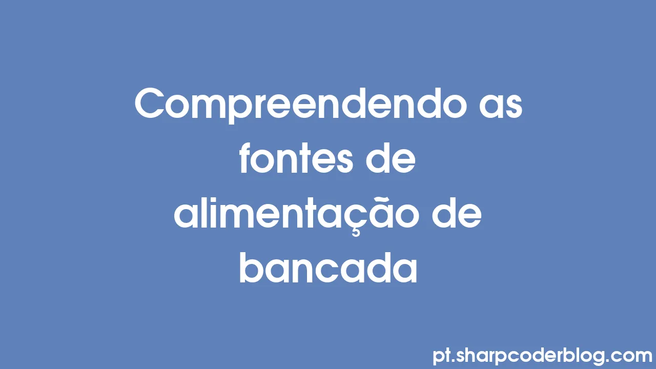 Compreendendo As Fontes De Alimentação De Bancada Sharp Coder Blog