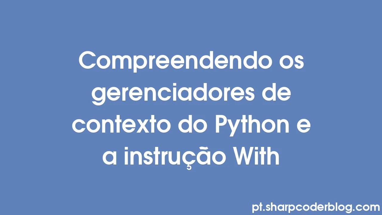 Compreendendo Os Gerenciadores De Contexto Do Python E A Instrução With Sharp Coder Blog