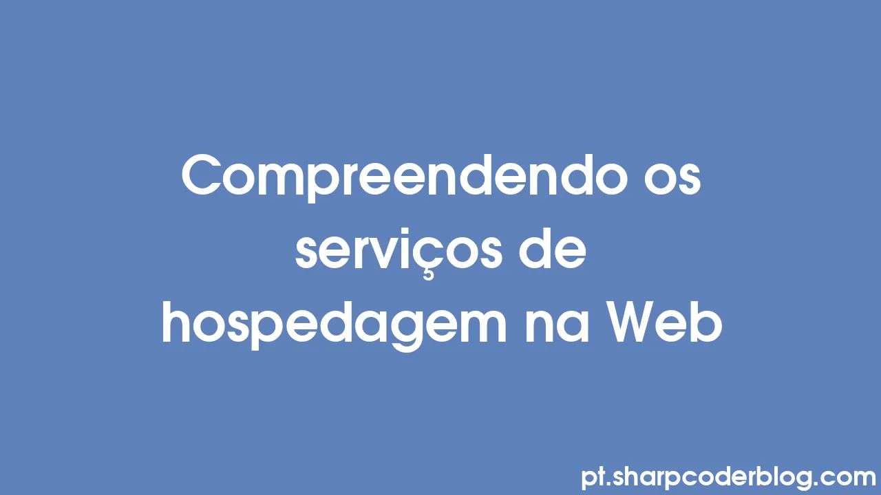 Compreendendo Os Serviços De Hospedagem Na Web Sharp Coder Blog