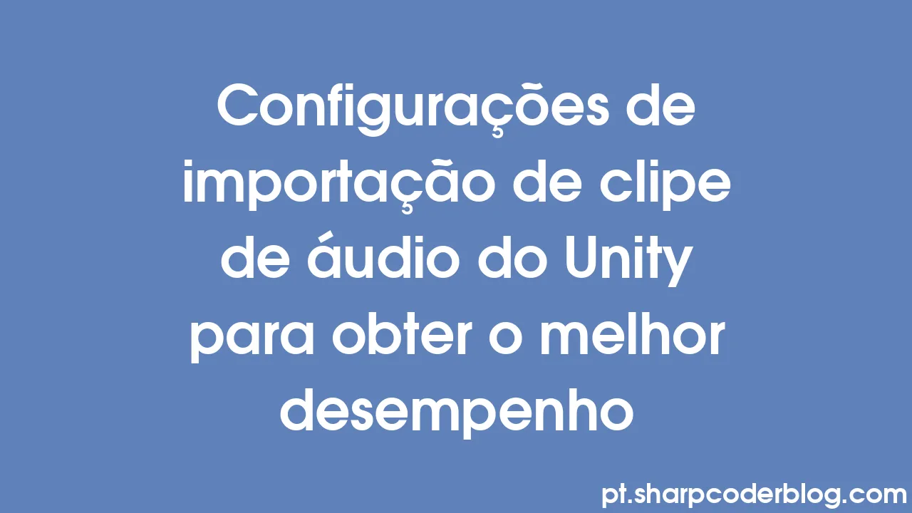 Configurações De Importação De Clipe De áudio Do Unity Para Obter O Melhor Desempenho Sharp