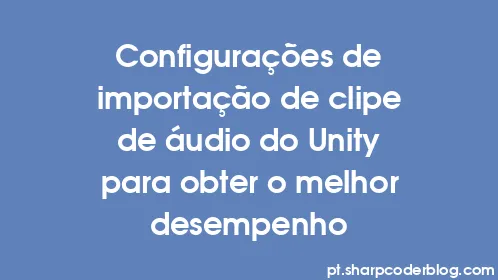 Configurações de importação de clipe de áudio do Unity para obter o melhor desempenho - Thumbnail