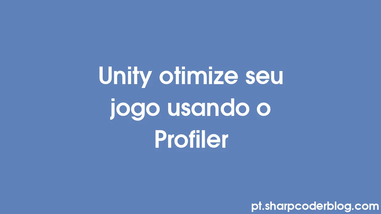 Unity otimize seu jogo usando o Profiler | Sharp Coder Blog