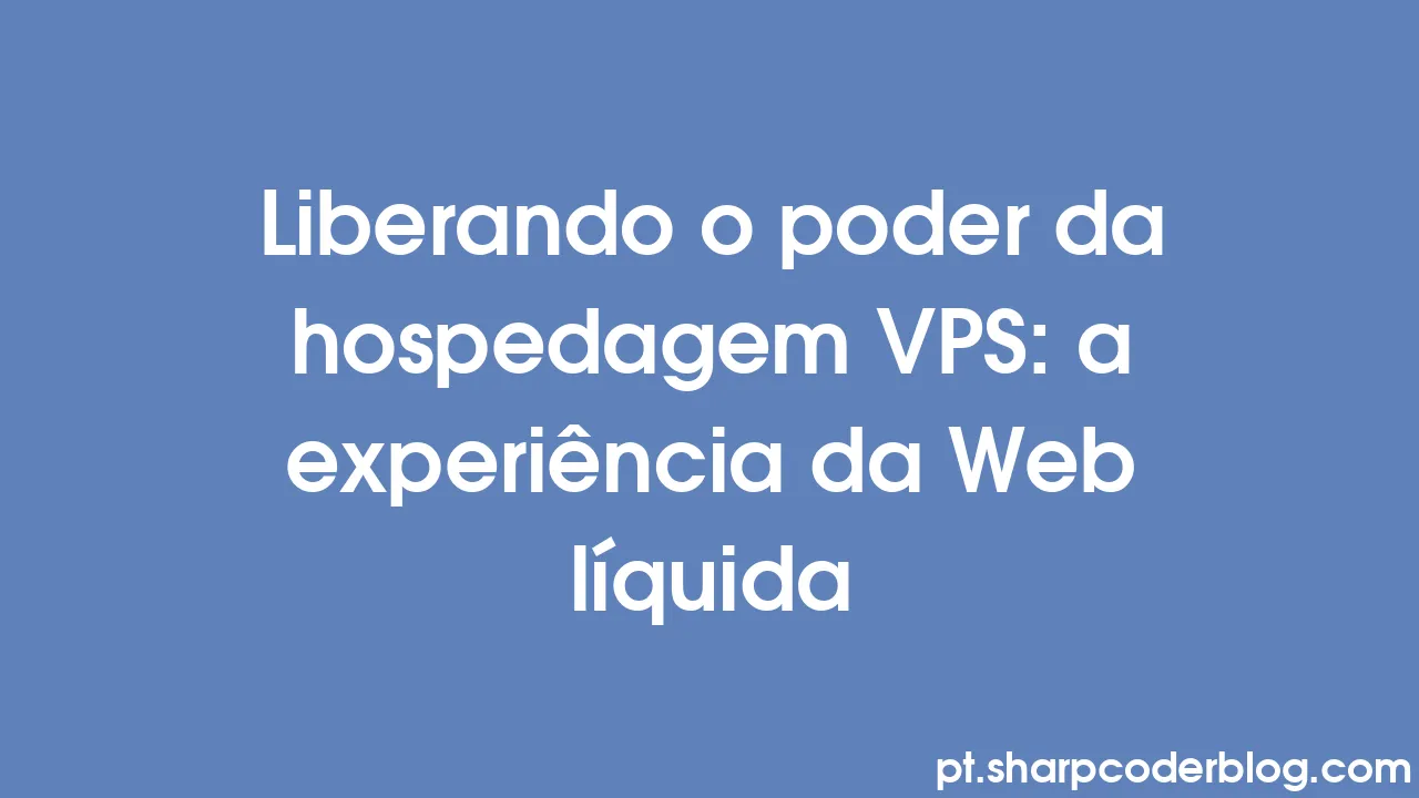 Liberando o poder da hospedagem VPS: a experiência da Web líquida | Sharp Coder Blog