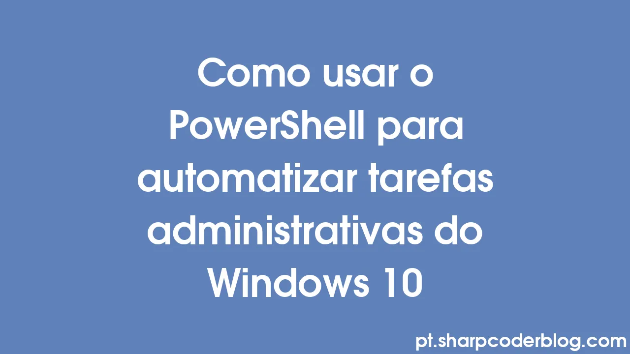 Como usar o PowerShell para automatizar tarefas administrativas do Windows 10 | Sharp Coder Blog