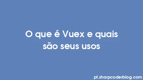 O que é Vuex e quais são seus usos - Thumbnail
