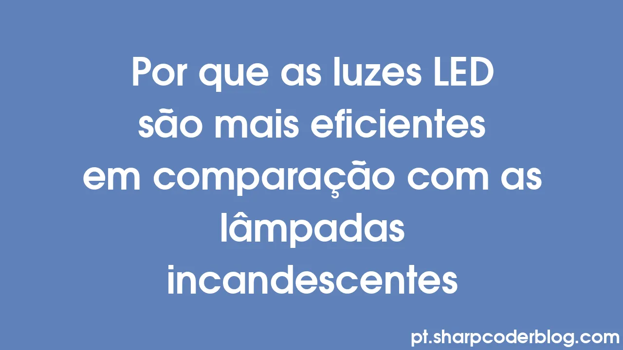 Por que as luzes LED são mais eficientes em comparação com as lâmpadas ...