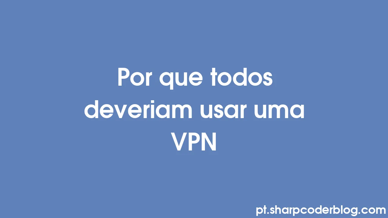Por que todos deveriam usar uma VPN | Sharp Coder Blog