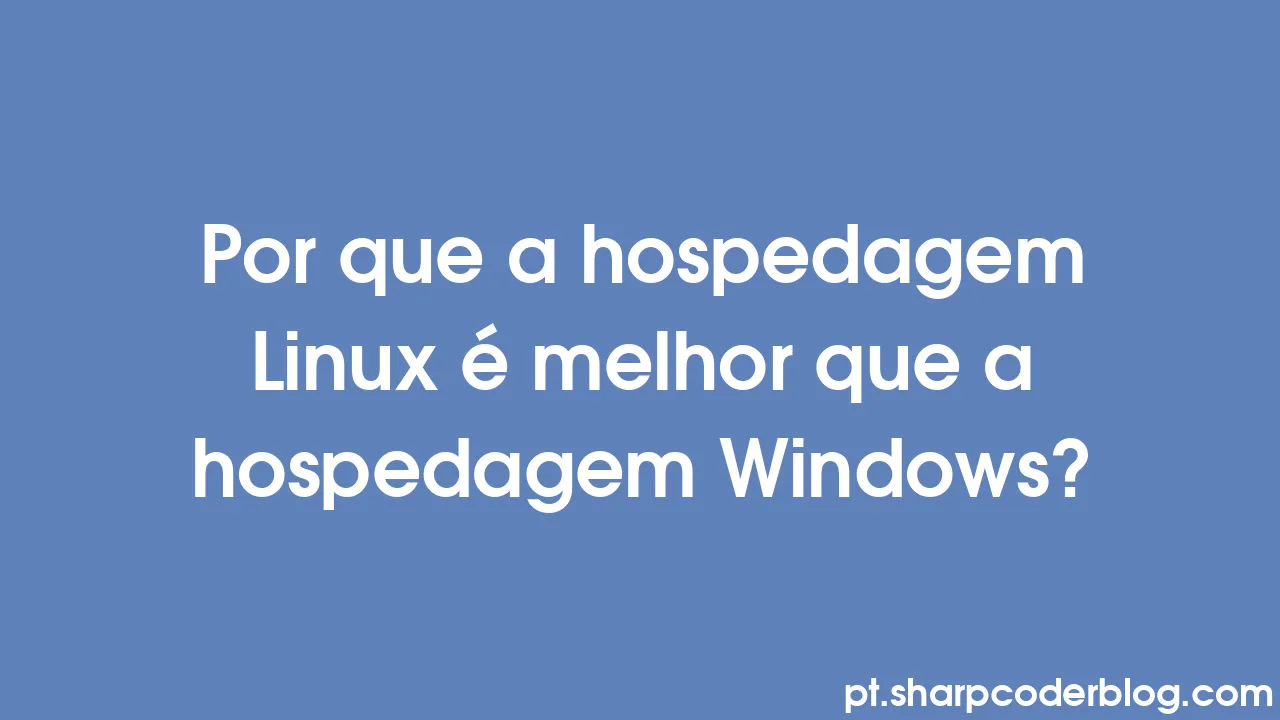 Por Que A Hospedagem Linux é Melhor Que A Hospedagem Windows Sharp Coder Blog