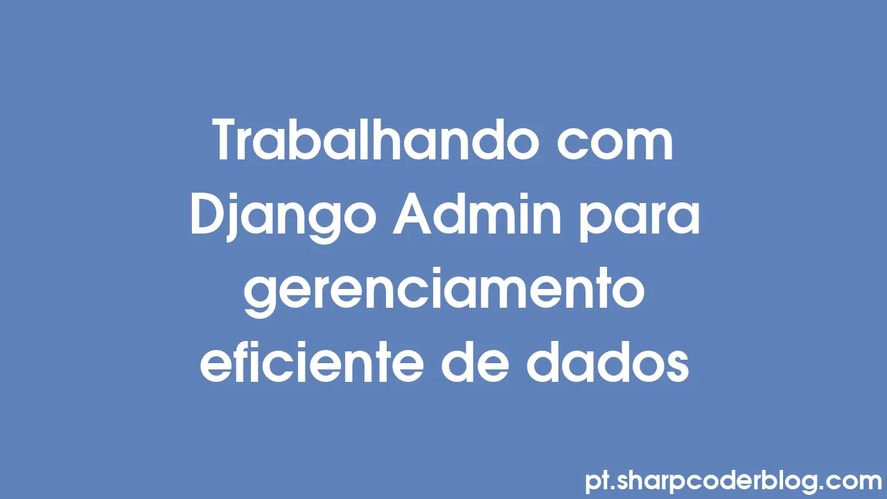 Trabalhando com Django Admin para gerenciamento eficiente de dados | Sharp Coder Blog