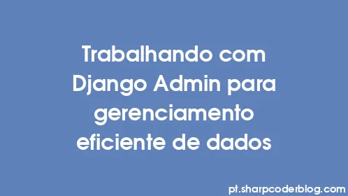 Trabalhando com Django Admin para gerenciamento eficiente de dados - Thumbnail